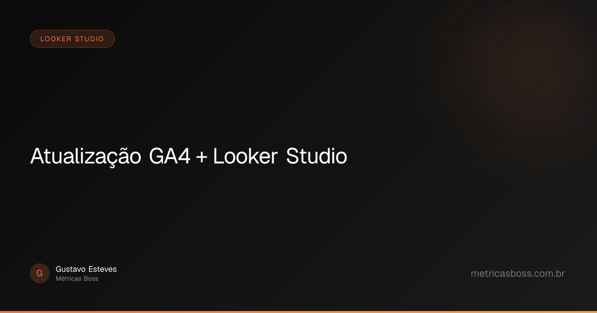 Atualização GA4 + Looker Studio | Métricas Boss